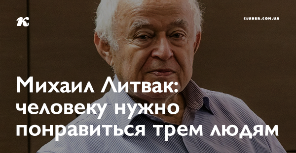 Михаил Литвак: Человеку нужно понравиться трем людям